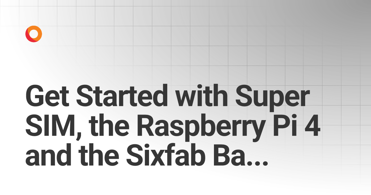 Get Started with Super SIM, the Raspberry Pi 4 and the Sixfab Base Hat | KORE