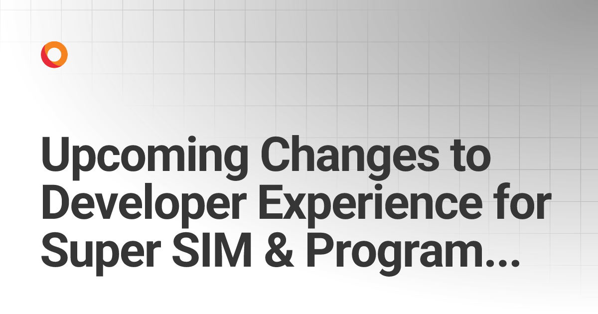 Upcoming Changes to Developer Experience for Super SIM & Programmable ...